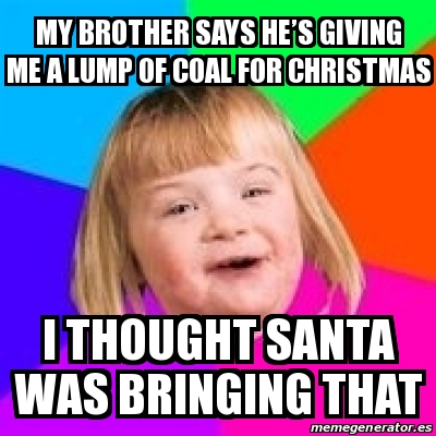 Meme Retard Girl - My brother says heâ€™s giving me a lump of coal for ...