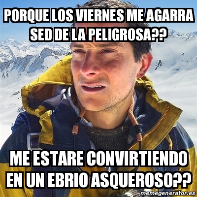 Meme Bear Grylls - PORQUE LOS VIERNES ME AGARRA SED DE LA PELIGROSA ...
