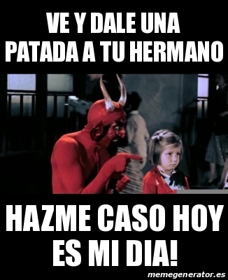 Meme Personalizado - Ve y dale una patada a tu hermano Hazme caso hoy ...