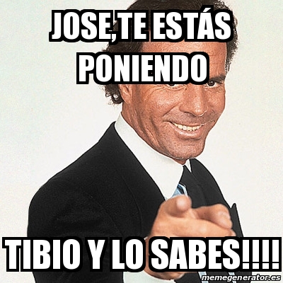 Meme Julio Iglesias - Jose,te estÃ¡s poniendo Tibio y lo sabes ...