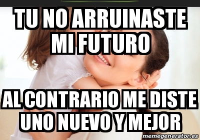Meme Personalizado - Tu no arruinaste mi futuro Al contrario me diste ...