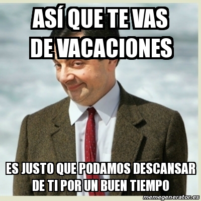 Meme Mr Bean - AsÃ­ que te vas de vacaciones es justo que podamos ...