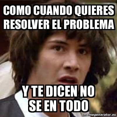 Meme Keanu Reeves - como cuando quieres resolver el problema y te dicen ...