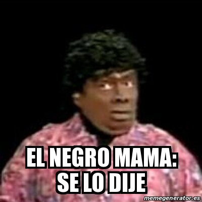 Meme Personalizado - EL NEGRO MAMA: SE LO DIJE - 30149050