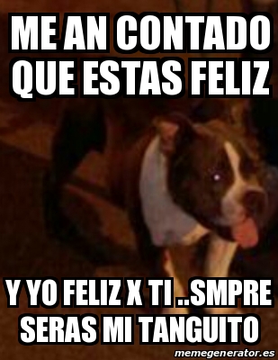 Meme Personalizado - me an contado que estas feliz y yo feliz x ti ...