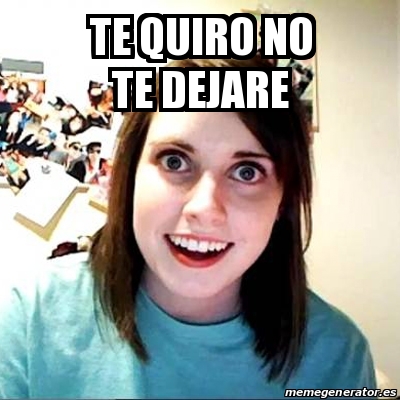 Meme Overly Attached Girlfriend - TE QUIRO NO TE DEJARE - 30161615