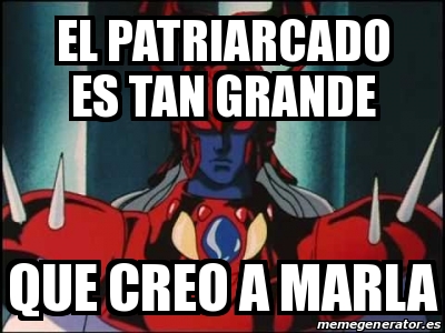 Meme Personalizado - el patriarcado es tan grande que creo a marla ...