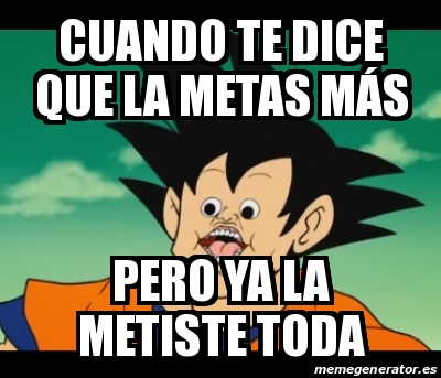 Meme Personalizado - Cuando te dice que la metas mÃ¡s Pero ya la ...