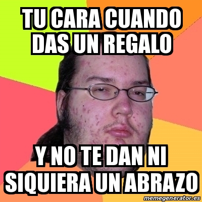 Meme Friki - Tu cara cuando das un regalo Y no te dan ni siquiera un ...