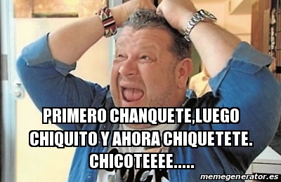 Meme Personalizado - PRIMERO CHANQUETE,LUEGO CHIQUITO Y AHORA ...