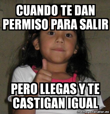 Meme Personalizado - cuando te dan permiso para salir pero llegas y te ...