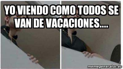 Meme Personalizado - yo viendo como todos se van de vacaciones ...