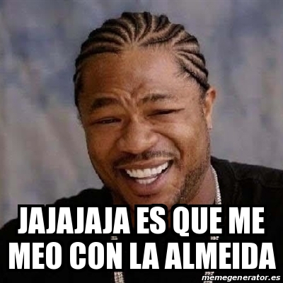 Meme Yo Dawg - jajajaja es que me meo con la almeida - 30176461