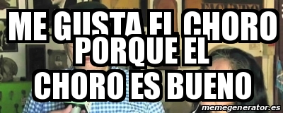 Meme Personalizado - Me gusta el choro Porque el choro es bueno - 30176787