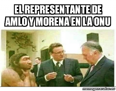 Meme Personalizado - El representante de amlo y morena en la onu - 30186860