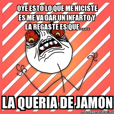 Meme I Hate - oye esto lo que me hiciste es me va dar un infarto y la ...