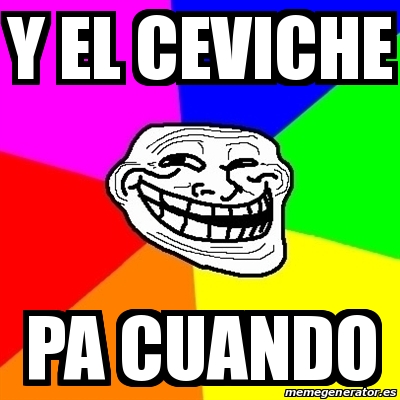 Meme Troll - Y el ceviche Pa cuando - 30024649