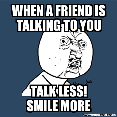 Meme Y U No - when a friend is talking to you talk less! smile more ...