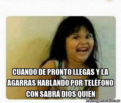 Meme Personalizado - Cuando de pronto llegas y la agarras hablando por ...