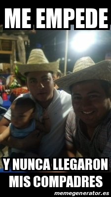 Meme Personalizado - Me empede Y nunca llegaron mis compadres - 30205676