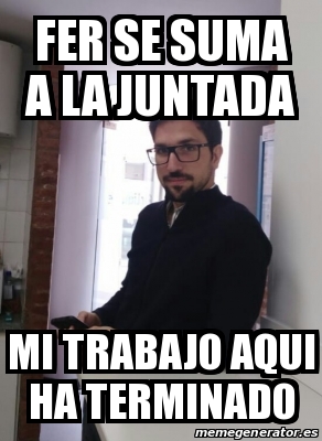 Meme Personalizado - Fer se suma a la juntada Mi trabajo aqui ha ...