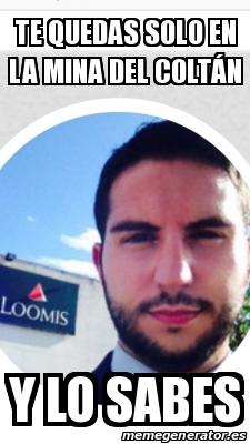 Meme Personalizado - Te quedas solo en la mina del ColtÃ¡n Y lo sabes ...