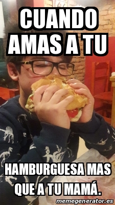 Meme Personalizado - Cuando amas a tu hamburguesa mas que a tu mamÃ ...