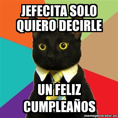 Meme Business Cat - Jefecita solo quiero decirle Un feliz cumpleaÃ±os ...