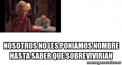 Meme Personalizado - NOSOTROS NO LES PONIAMOS NOMBRE HASTA SABER QUE ...