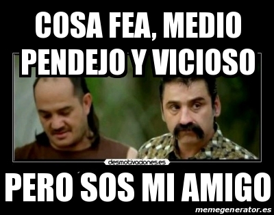 Meme Personalizado - Cosa fea, medio pendejo y vicioso Pero sos mi ...