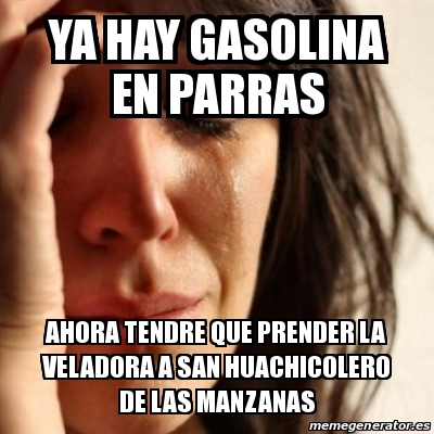 Meme Problems - YA HAY GASOLINA EN PARRAS AHORA TENDRE QUE PRENDER LA ...