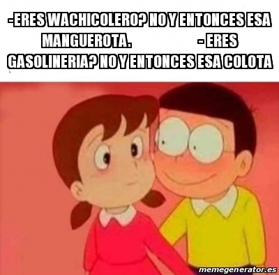 Meme Personalizado - -Eres wachicolero? No y entonces esa manguerota ...