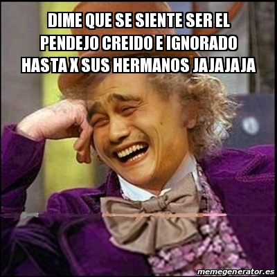 Meme Yao Wonka - Dime que se siente ser el pendejo creido e ignorado ...
