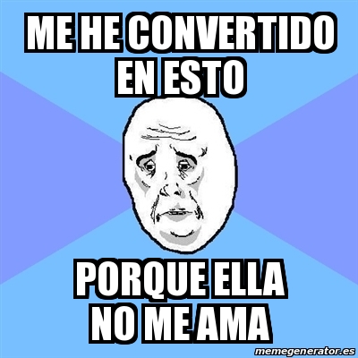 Meme Okay Guy - me he convertido en esto porque ella no me ama - 30240611