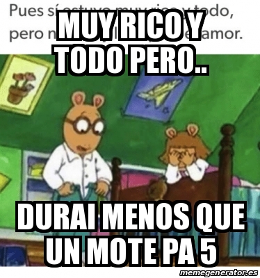 Meme Personalizado - Muy rico y todo pero.. Durai menos que un mote pa ...