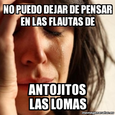 Meme Problems - No puedo dejar de pensar en las Flautas de ANTOJITOS ...