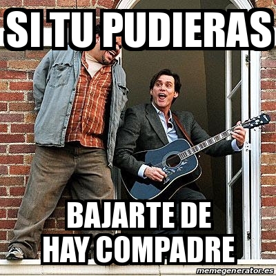 Meme Personalizado - Si tu pudieras Bajarte de hay compadre - 30264138