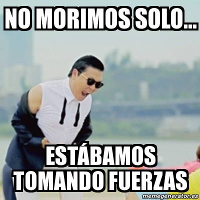 Meme Gangnam Style - NO morimos solo... EstÃ¡bamos tomando fuerzas ...