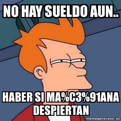 Meme Futurama Fry - NO HAY SUELDO AUN.. HABER SI MA%C3%91ANA DESPIERTAN ...