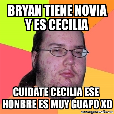 Meme Friki - bryan tiene novia y es cecilia cuidate cecilia ese honbre ...