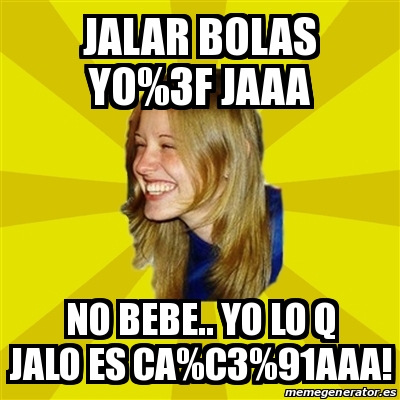 Meme Trologirl - jalar bolas yo%3F jaaa no bebe.. yo lo q jalo es ca%C3%91aaa! - 30286942
