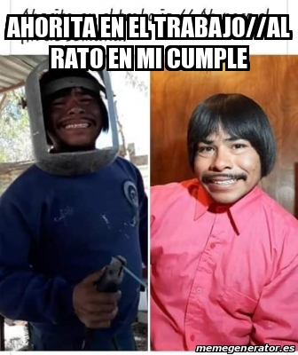 Meme Personalizado - Ahorita en el trabajo//al rato en mi cumple - 30287692