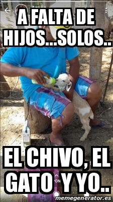 Meme Personalizado - A falta de hijos...solos.. El chivo, el gato y yo ...