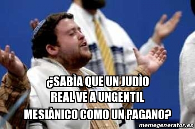 Meme Personalizado - Â¿SABÃŒA QUE UN JUDÃŒO REAL VE A UNGENTIL MESIÃ ...