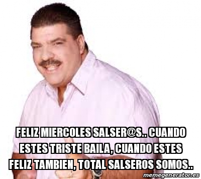 Meme Personalizado - FELIZ MIERCOLES SALSER@S.. CUANDO ESTES TRISTE ...