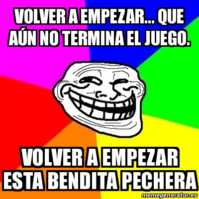 Meme Troll - Volver a Empezar... que aÃºn no termina el juego. Volver a ...