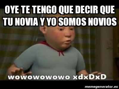 Meme Personalizado - oye te tengo que decir que tu novia y yo somos ...