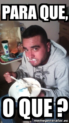 Meme Personalizado - PARA QUE, O QUE ? - 30034831