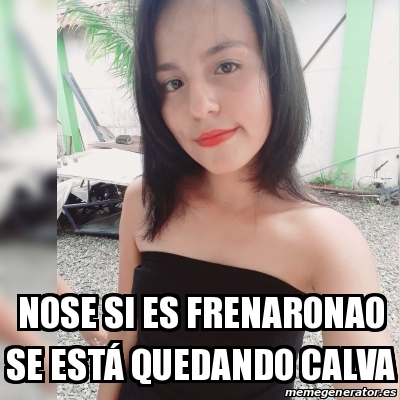 Meme Personalizado - Nose si es frenaronaO se estÃ¡ quedando calva ...