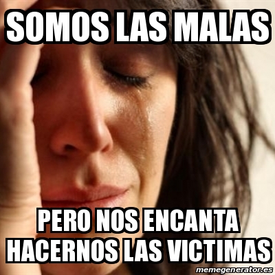 Meme Problems - Somos las malas Pero nos encanta hacernos las victimas ...